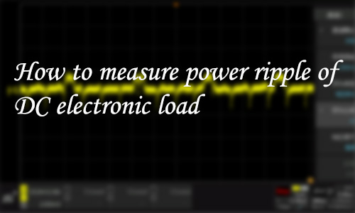 How to measure power ripple of DC electronic load - Shenzhen Yuanyi ...